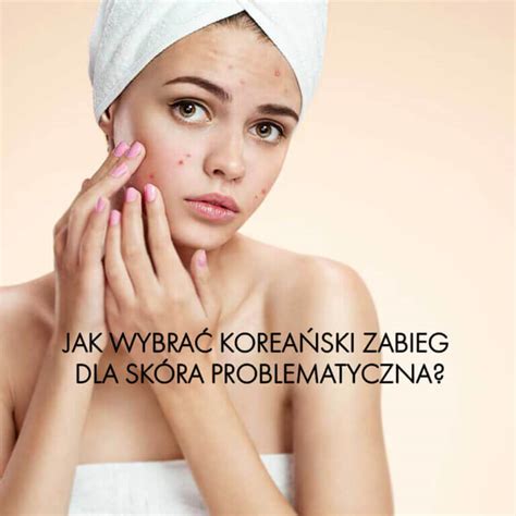 Jak Wybrać Koreański Zabieg Na Skórę Problemową Poradnik Dla