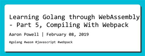 learning golang through webassembly part 5 compiling with webpack