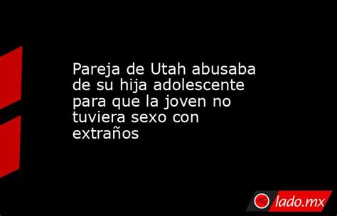 Pareja De Utah Abusaba De Su Hija Adolescente Para Que La Joven No