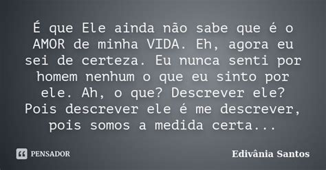 É Que Ele Ainda Não Sabe Que é O Amor Edivânia Santos Pensador