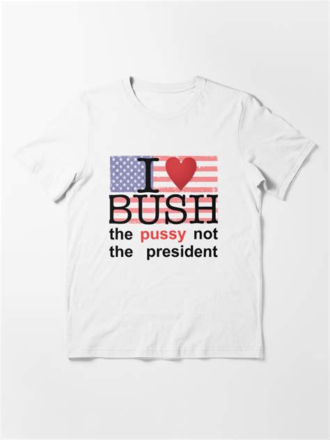 I Love Bush The Pussy Not The President I Heart Bush Essential T
