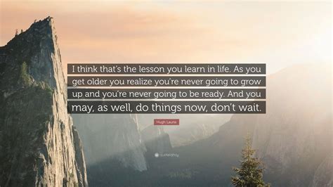 Hugh Laurie Quote “i Think Thats The Lesson You Learn In Life As You