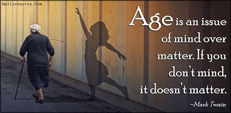 Age Is An Issue Of Mind Over Matter If You Dont Mind It Doesnt