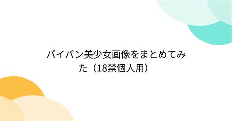 パイパン美少女画像をまとめてみた（18禁個人用） Togetter [トゥギャッター]