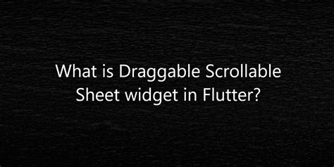 what is draggable scrollable sheet widget in flutter flutter agency