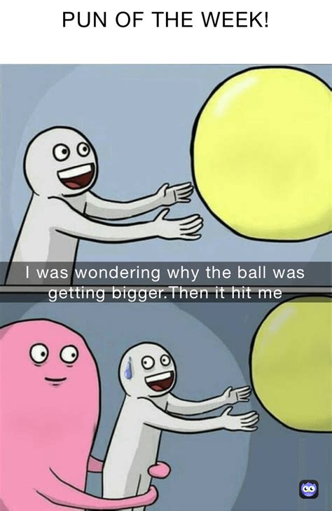 Pun Of The Week I Was Wondering Why The Ball Was Getting Bigger Then