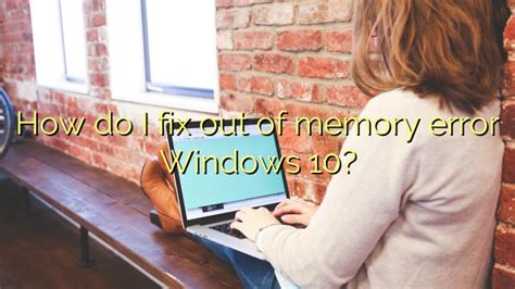 how do i fix out of memory error windows 10 efficient software tutorials
