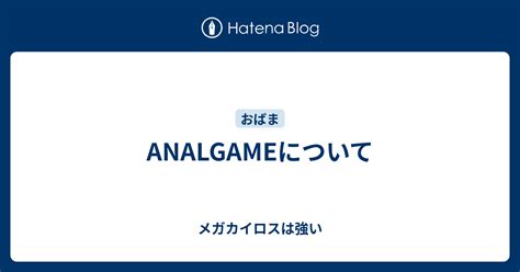 Analgameについて メガカイロスは強い