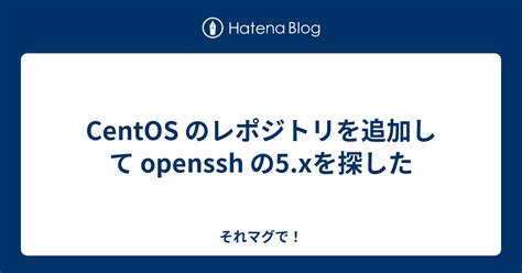 centos のレポジトリを追加して openssh の5 xを探した それマグで！
