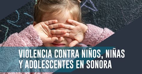 Violencia Contra NiÑos NiÑas Y Adolescentes En Sonora • Ccsp Hermosillo