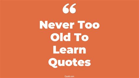 7 Simplistic Never Too Old To Learn Quotes That Will Unlock Your True
