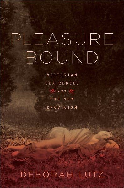 pleasure bound victorian sex rebels and the new eroticism