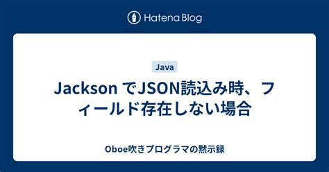 jackson でjson読込み時、フィールド存在しない場合 oboe吹きプログラマの黙示録