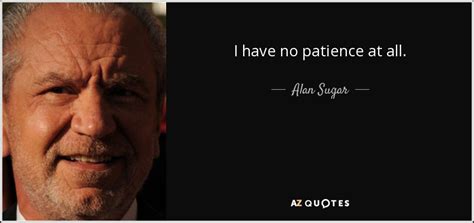 Alan Sugar Quote I Have No Patience At All