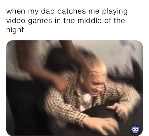 When My Dad Catches Me Playing Video Games In The Middle Of The Night