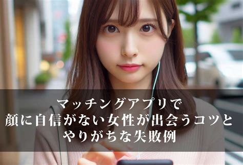 マッチングアプリで顔に自信がない女性が出会うコツとやりがちな失敗例