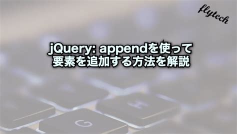 【jquery】appendを使って要素を追加する方法を解説｜フライテック