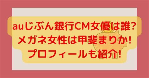 Auじぶん銀行cm女優は誰メガネ女性は甲斐まりか プロフィールも エンゲージング