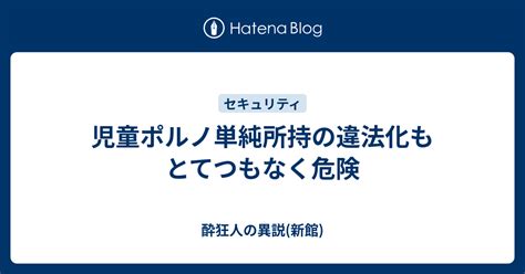 児童ポルノ単純所持の違法化もとてつもなく危険 酔狂人の異説 新館