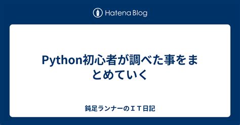 python初心者が調べた事をまとめていく 鈍足ランナーのit日記
