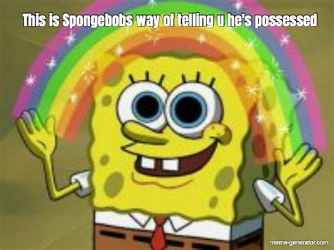 This Is Spongebobs Way Of Telling U Hes Possessed Meme Generator