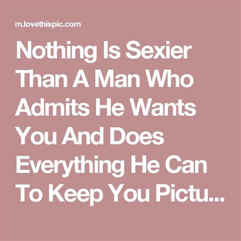 Nothing Is Sexier Than A Man Who Admits He Wants You And Does