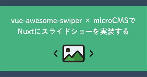 vue awesome swiper × microcmsでnuxtにスライドショーを実装する microcmsブログ