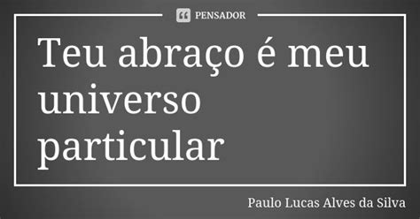 Teu Abraço é Meu Universo Particular Paulo Lucas Alves Da Silva Pensador