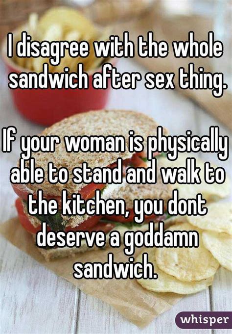 i disagree with the whole sandwich after sex thing if your woman is