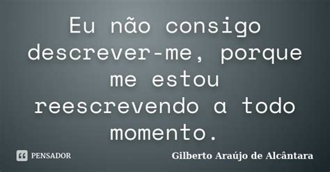 Eu Não Consigo Descrever Me Porque Me Gilberto Araújo De Pensador