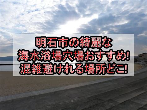 明石市の綺麗な海水浴場穴場おすすめ2024 混雑避けれる場所どこ 旅する亜人ちゃん