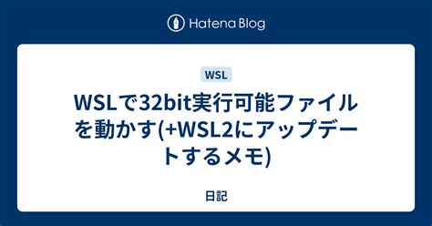 wslで32bit実行可能ファイルを動かす wsl2にアップデートするメモ 日記
