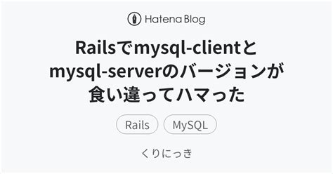 railsでmysql clientとmysql serverのバージョンが食い違ってハマった くりにっき