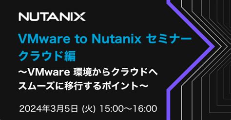 Vmware To Nutanix セミナー クラウド編 〜vmware 環境からクラウドへスムーズに移行するポイント〜｜クラウドの活用なら