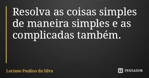 Resolva As Coisas Simples De Maneira Luciano Paulino Da Silva Pensador