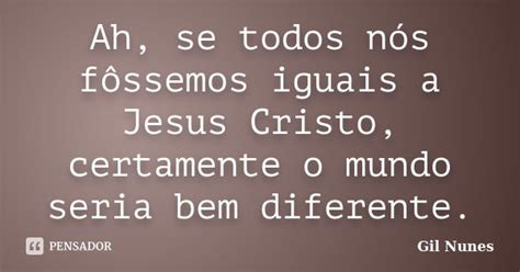 Ah Se Todos Nós Fôssemos Iguais A Gil Nunes Pensador