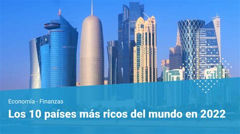 Descubre Los Países Más Ricos Del Mundo En 2022