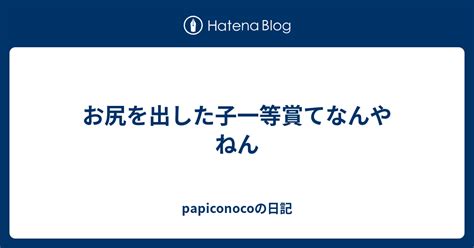 お尻を出した子一等賞てなんやねん Papiconocoの日記