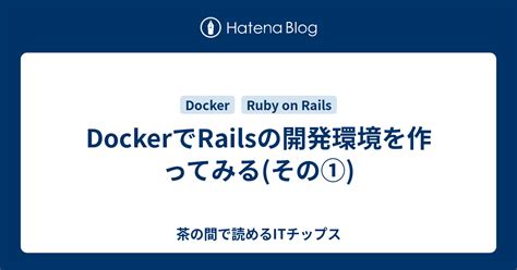 dockerでrailsの開発環境を作ってみる その① 茶の間で読めるitチップス