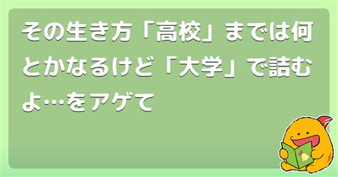 その生き方「高校」までは何とかなるけど「大学」で詰むよ…をアゲて コロモー