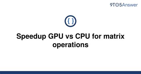 [solved] speedup gpu vs cpu for matrix operations 9to5answer