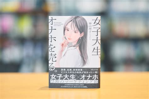 『女子大生、オナホを売る。』著者に聞く”販売の極意”「執拗なユーザーインタビューを繰り返したら、友だち2人なくしました」｜real Sound