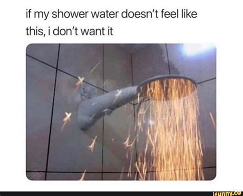 If My Shower Water Doesnt Feel Like This I Dont Want It Ifunny