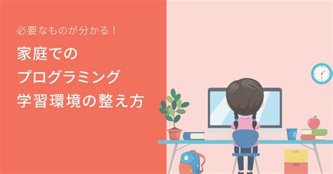 必要なものが分かる！家庭でのプログラミング学習環境の整え方 スタートプログラミング