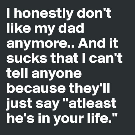 I Honestly Dont Like My Dad Anymore And It Sucks That I Cant Tell