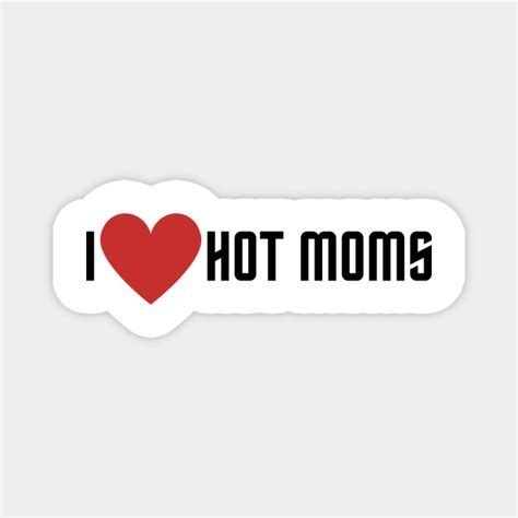 I Love Hot Moms I Love Hot Moms Magnet Teepublic