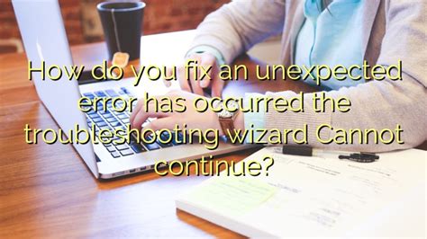 how do you fix an unexpected error has occurred the troubleshooting