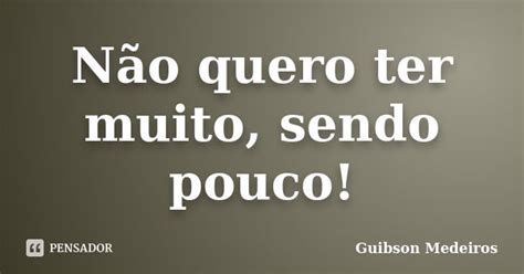 Não Quero Ter Muito Sendo Pouco Guibson Medeiros Pensador