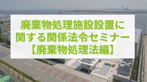 廃棄物処理施設設置に関する関係法令セミナー【廃棄物処理法編】｜移動式破砕機の許可なら環境と開発