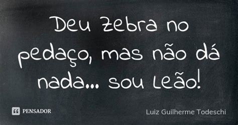 Deu Zebra No Pedaço Mas Não Dá Luiz Guilherme Todeschi Pensador